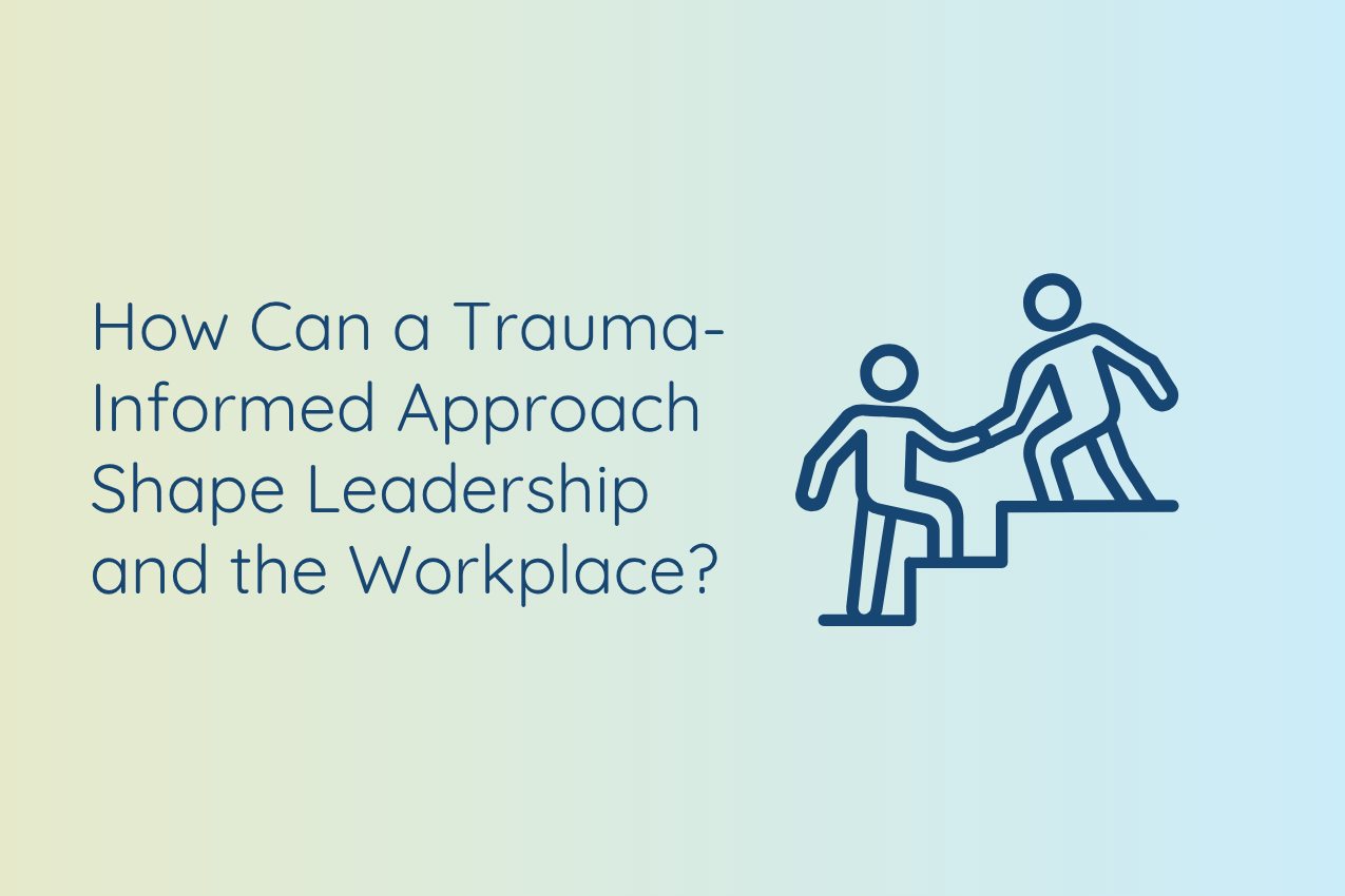 How Can a Trauma-Informed Approach Shape Leadership and the Workplace ...